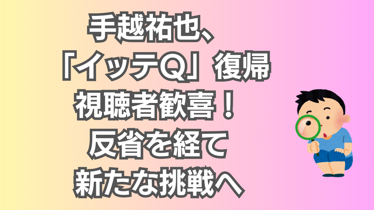 手越祐也、「イッテQ」復帰で視聴者歓喜！反省を経て新たな挑戦へ - トレンドキャッチャー365